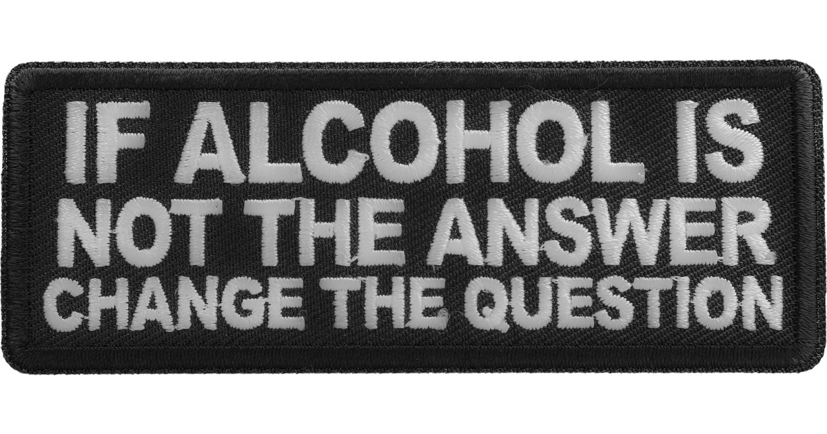 If alcohol is not the answer change the question Patch by Ivamis Patches