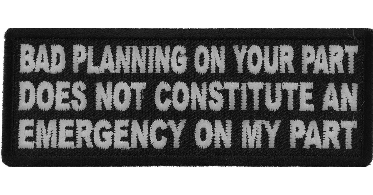Bad Planning on Your Part Does not Constitute and Emergency on My Part ...