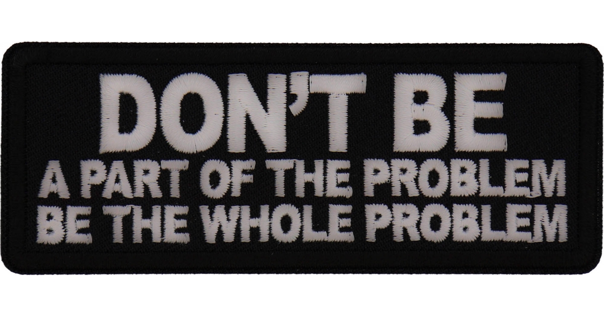 Don't Be a Part of the Problem Be the Whole Problem Patch, Funny Saying ...