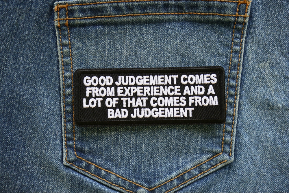 Good Judgement Comes from experience and a lot of that comes from Bad ...