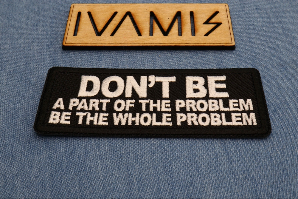 Don't Be a Part of the Problem Be the Whole Problem Patch, Funny Saying ...